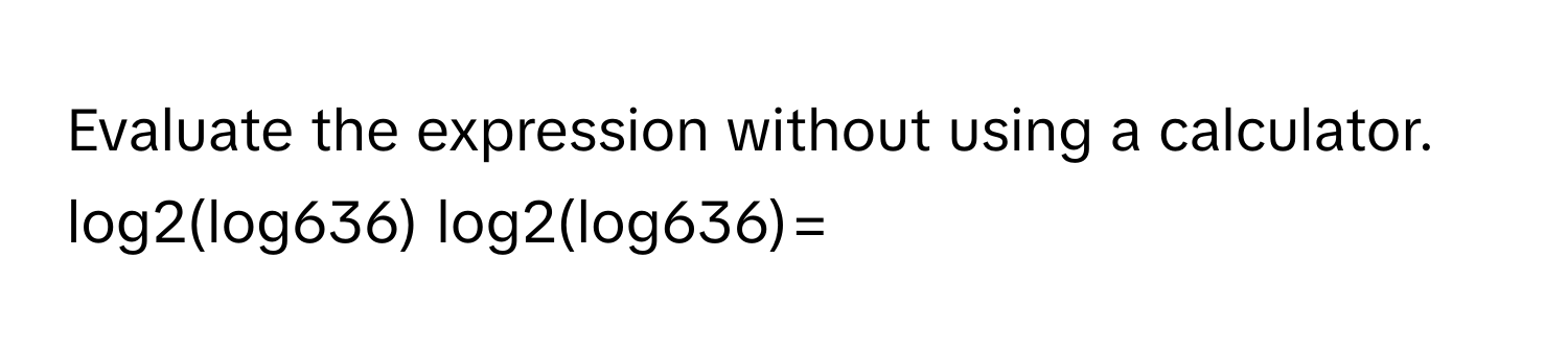 Solved: Evaluate the expression without using a calculator. log2 (log6 ...