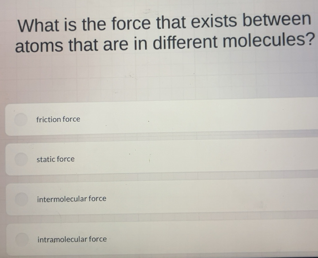 Risolto:What is the force that exists between atoms that are in ...