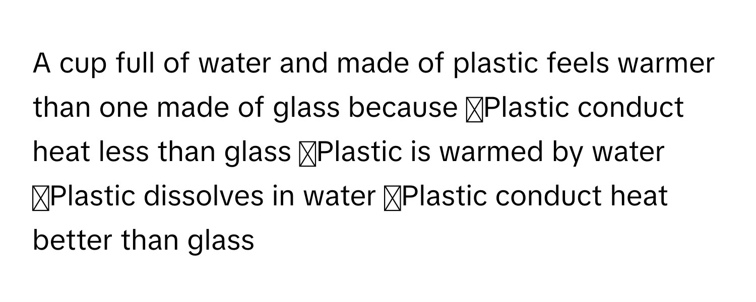 Solved: A cup full of water and made of plastic feels warmer than one ...