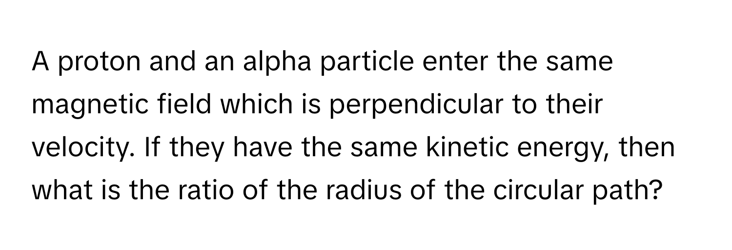 Solved: A proton and an alpha particle enter the same magnetic field which is perpendicular to ...