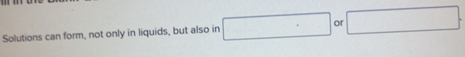 Solved: Solutions can form, not only in liquids, but also in or ...