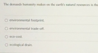 Solved: The demands humanity makes on the earth's natural resources is ...