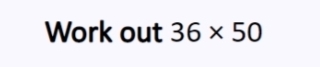 Solved: Work out 36* 50 [Math]