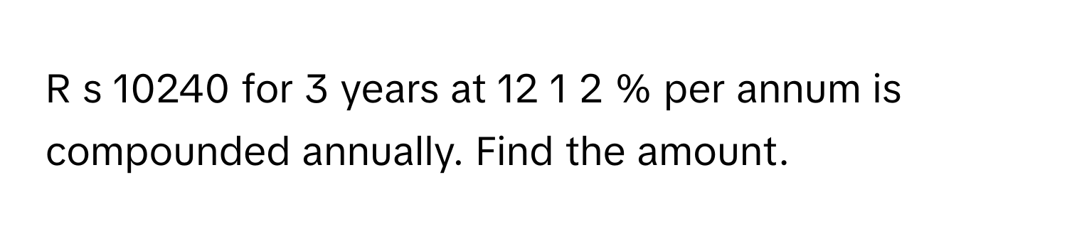 Solved: 10240 for 3 years at 12 1 2 % per annum is compounded annually ...