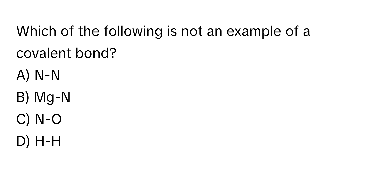 Solved: Which of the following is not an example of a covalent bond? A) N-N B) Mg-N C) N-O D) H ...