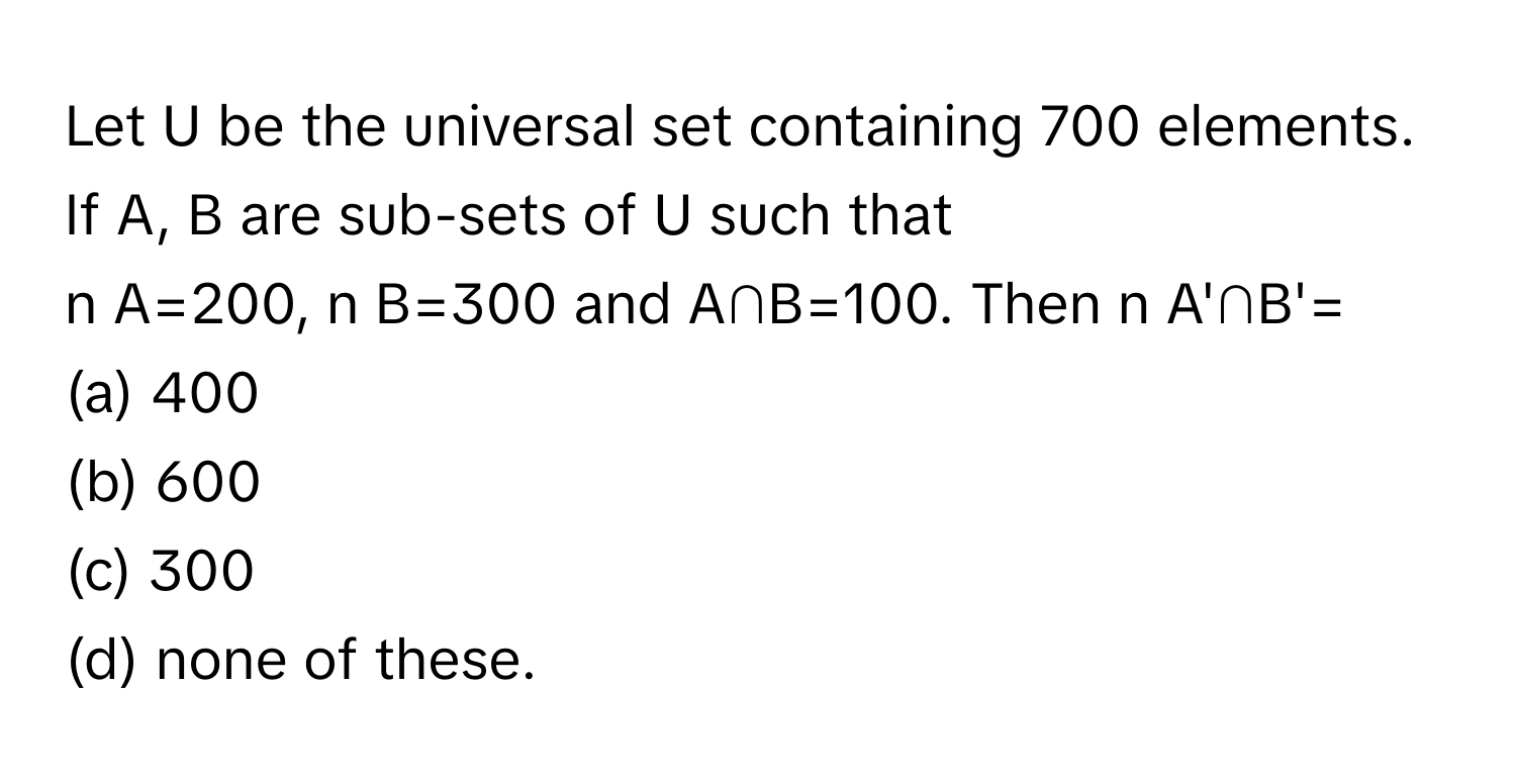 Solved: Let U be the universal set containing 700 elements. If A, B are ...