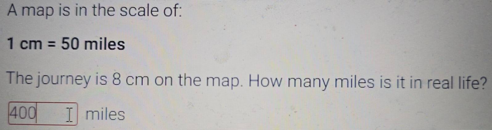 Solved: A map is in the scale of: 1cm=50 miles The journey is 8 cm on ...