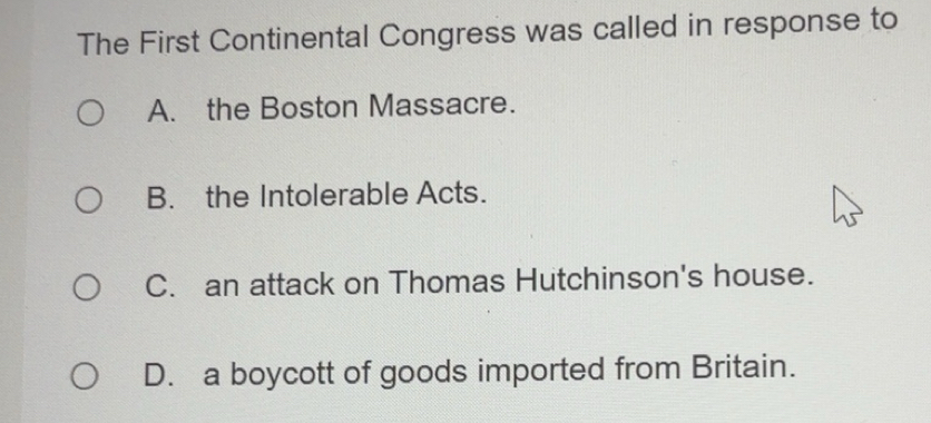 Solved: The First Continental Congress was called in response to A. the ...