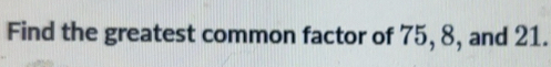 Solved: Find the greatest common factor of 75, 8, and 21. [Math]