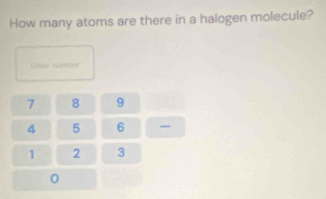 Solved: How many atoms are there in a halogen molecule? Eow nurioed 7 8 ...