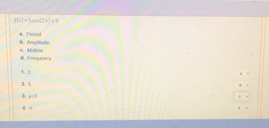 Solved: f(x)=5cos (2x)+3 a. Period b. Amplitude c. Midline d. Frequency 1. 2 a 2. 5 b 3. y=3 [Math]