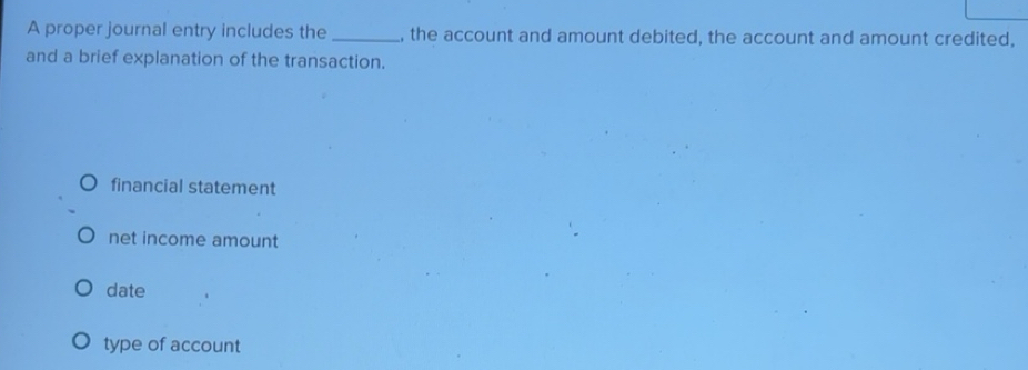 Solved: A proper journal entry includes the_ , the account and amount ...