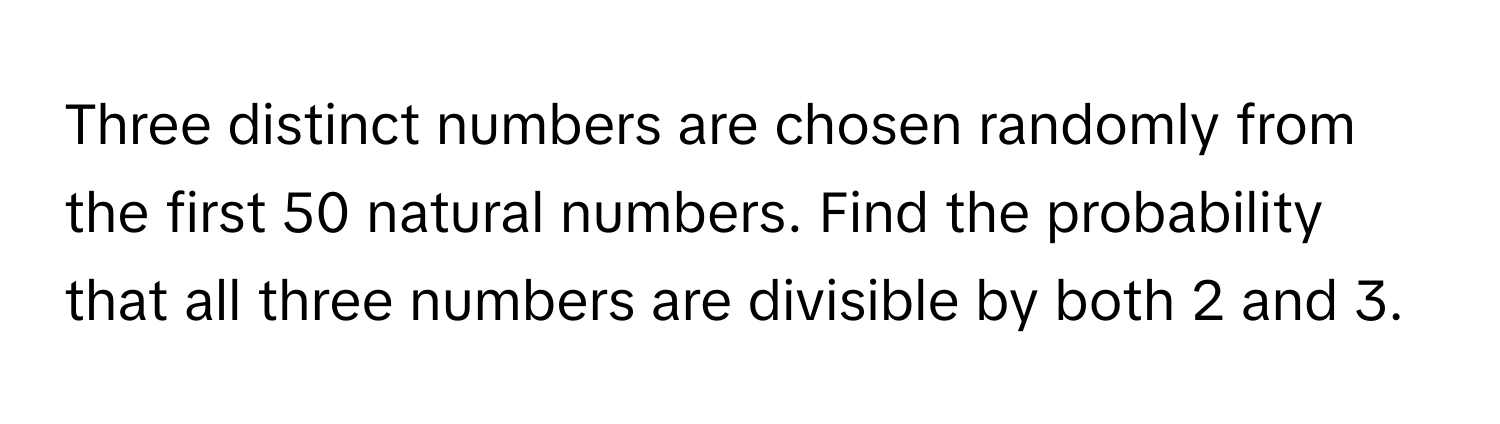 Solved: Three distinct numbers are chosen randomly from the first 50 natural numbers. Find the ...