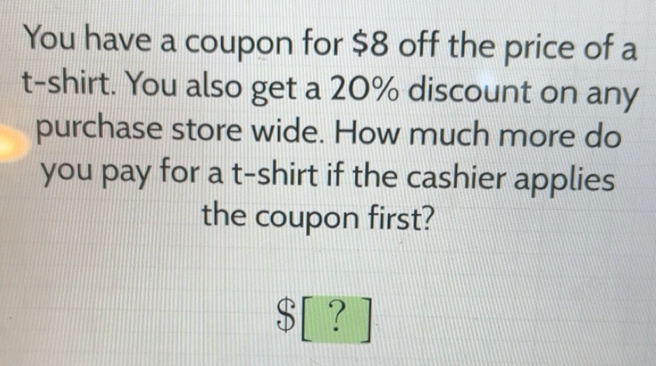 Solved: You have a coupon for $8 off the price of a t-shirt. You also ...