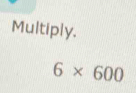 Solved: Multiply. 6* 600 [Math]