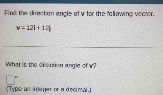 Solved: Find the direction angle of v for the following vector. v=12i ...
