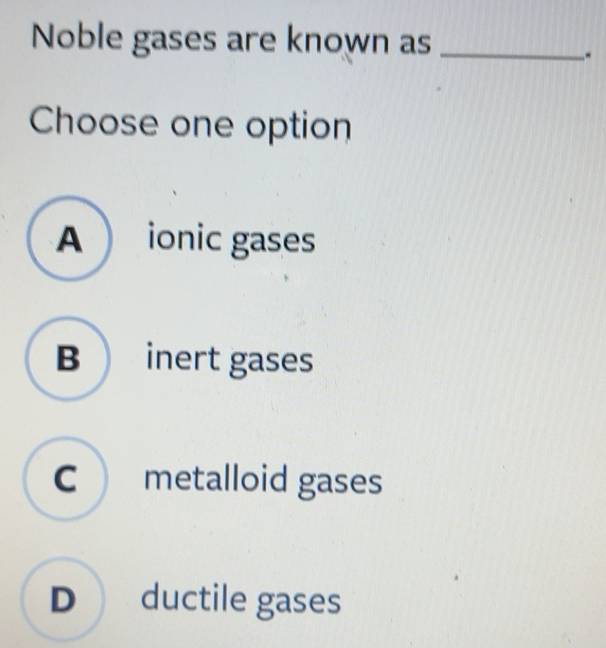 Solved: Noble gases are known as_ Choose one option A ionic gases B ...