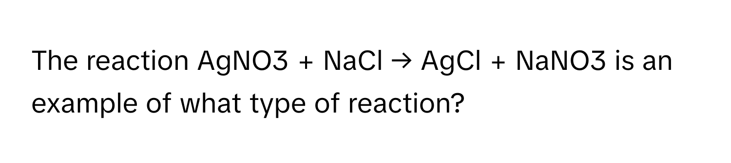 Solved: The reaction AgNO3 + NaCl → AgCl + NaNO3 is an example of what ...