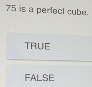 Solved: 75 is a perfect cube. TRUE FALSE [Math]