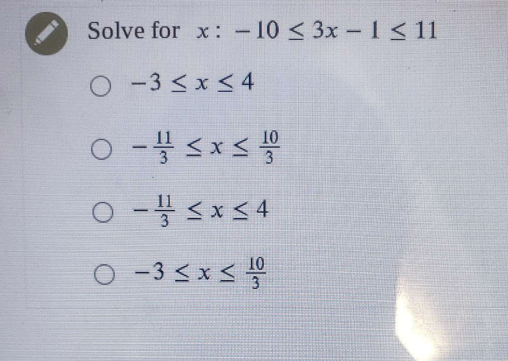Solved: Solve for x:-10≤ 3x-1≤ 11 -3≤ x≤ 4 - 11/3 ≤ x≤ 10/3 - 11/3 ≤ x≤ ...