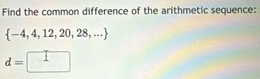 Solved: Find the common difference of the arithmetic sequence: -4,4,12,20,28,... d= [Math]