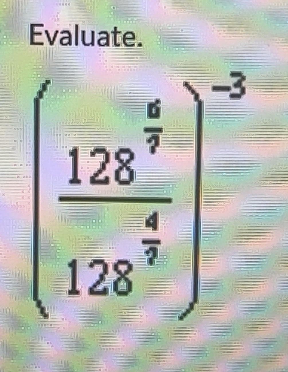 Solved: Evaluate. (frac 128^(frac 8)7128^(frac 4)7)^-3 [Math]