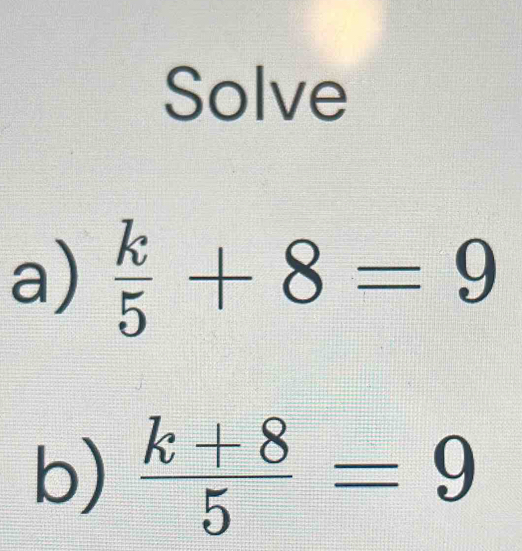 Solved: Solve a) k/5 +8=9 b) (k+8)/5 =9 [Math]
