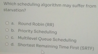 Solved: Which scheduling algorithm may suffer from starvation? a. Round Robin (RR) b. Priority ...