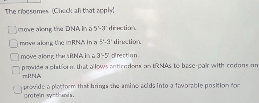 Solved: The ribosomes (Check all that apply) move along the DNA in a 5 ...