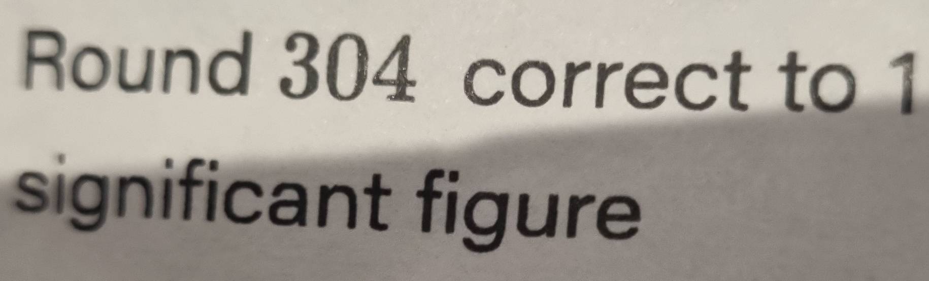 Solved: Round 304 correct to 1 significant figure [Others]