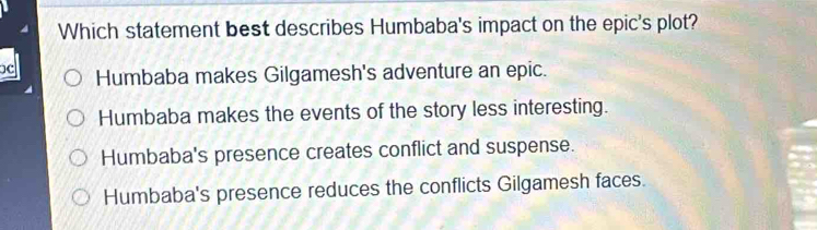 Solved: Which statement best describes Humbaba's impact on the epic's plot? C Humbaba makes ...