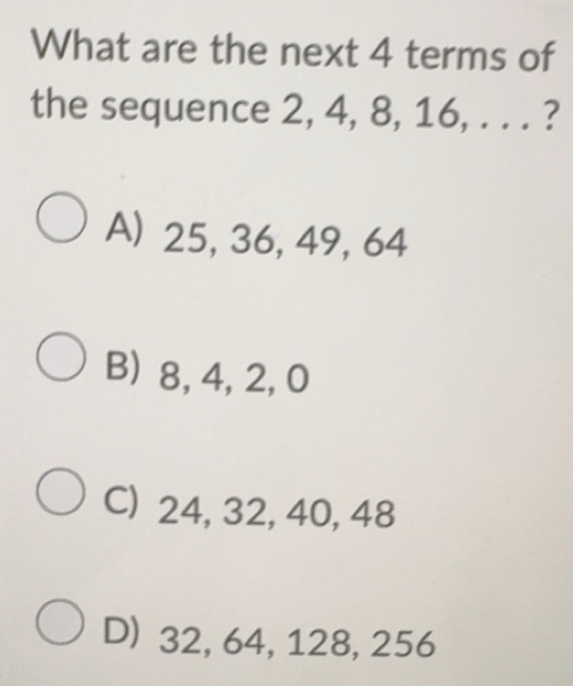 Solved: What are the next 4 terms of the sequence 2, 4, 8, 16, . . . ? A) 25, 36, 49, 64 B) 8, 4 ...
