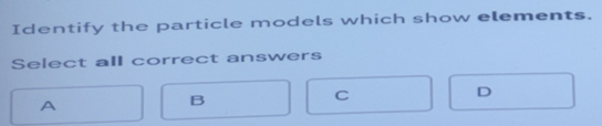 Solved: Identify the particle models which show elements. Select all ...