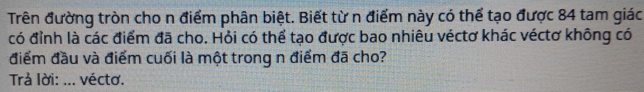 Giải quyết:Trên đường tròn cho n điểm phân biệt. Biết từ n điểm này có thể tạo được 84 tam giác có đ
