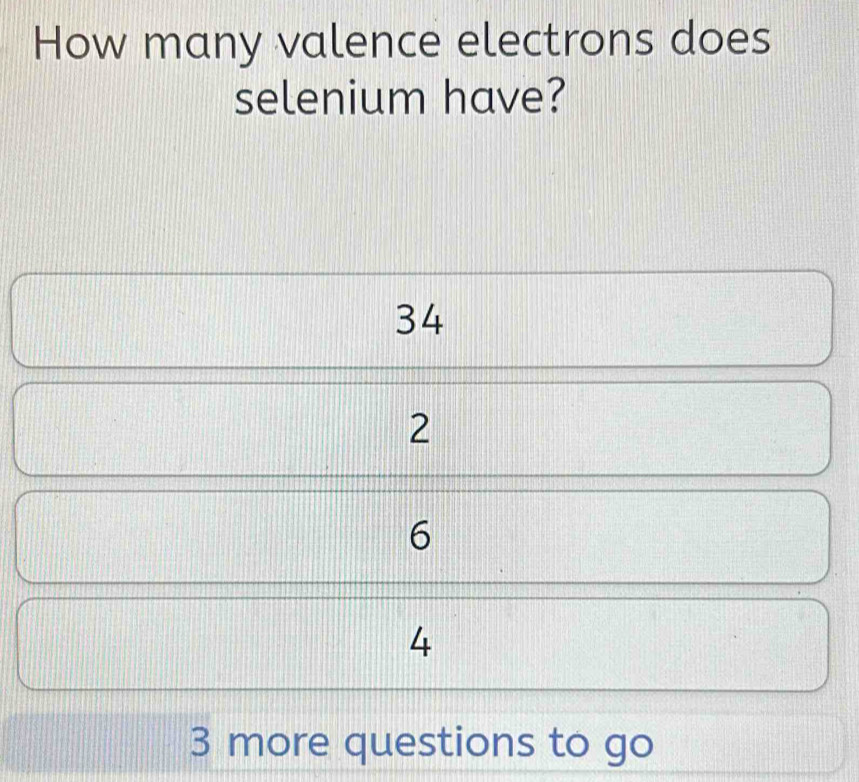 Solved: How many valence electrons does selenium have? 34 2 6 4 3 more questions to go [Chemistry]