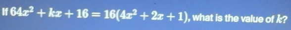 Solved: If 64x^2+kx+16=16(4x^2+2x+1) , what is the value of k? [Math]