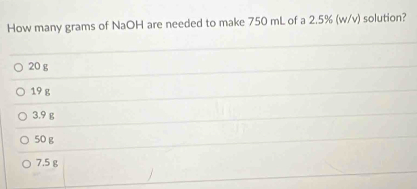 Solved: How many grams of NaOH are needed to make 750 mL of a 2.5% (w/v) solution? 20 g 19 g 3.9 ...