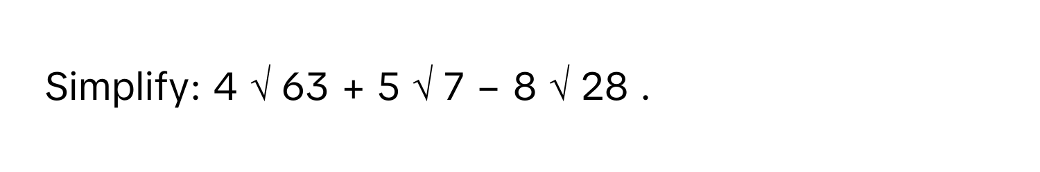 Solved: Simplify: 4 √ 63 + 5 √ 7 − 8 √ 28 . [Math]