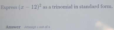 Solved: Express (x-12)^2 as a trinomial in standard form. Answer Attempt 1 out of 2 [Math]