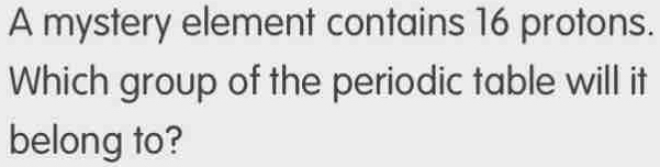 Solved: A mystery element contains 16 protons. Which group of the ...