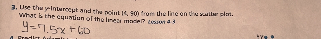 Use the y-intercept and the point (4,90) from the line on the scatter ...