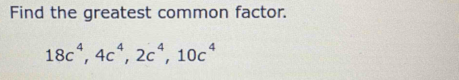 Solved: Find the greatest common factor. 18c^4, 4c^4, 2c^4, 10c^4 [Math]