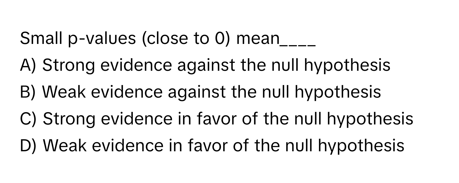 Solved: Small p-values (close to 0) mean____ A) Strong evidence against ...