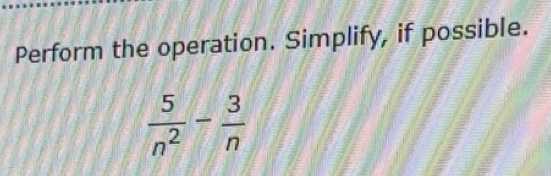 Solved: Perform the operation. Simplify, if possible. 5/n^2 - 3/n [Math]