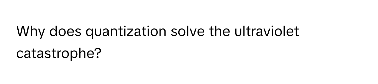 Solved: Why does quantization solve the ultraviolet catastrophe? [Math]