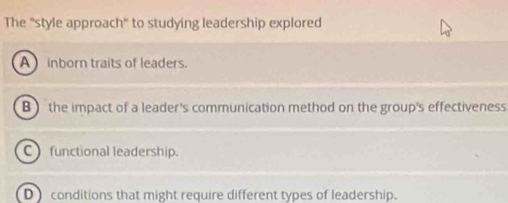 Solved: The "style approach" to studying leadership explored A inborn traits of leaders. B ) the ...