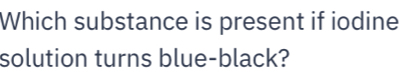 Solved: Which substance is present if iodine solution turns blue-black ...