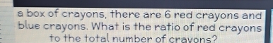 Solved: a box of crayons, there are 6 red crayons and blue crayons ...