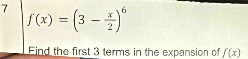Solved: 7 f(x)=(3- x/2 )^6 Find the first 3 terms in the expansion of f ...