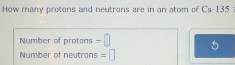 Solved: How many protons and neutrons are in an atom of * Cs-135 Number ...